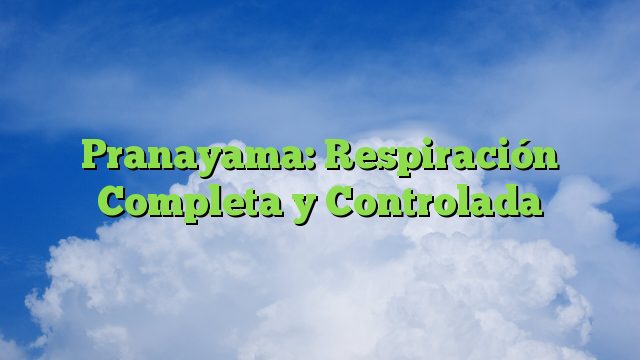 Pranayama: Respiración Completa y Controlada - Conocer el Yoga