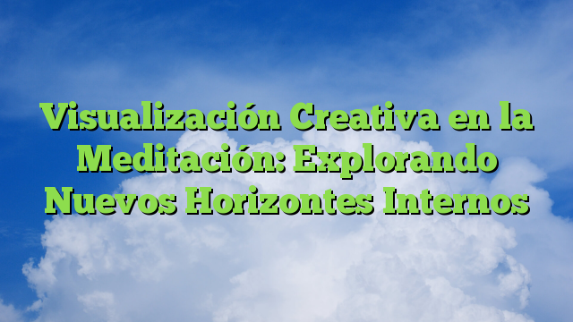Visualización Creativa en la Meditación: Explorando Nuevos Horizontes ...